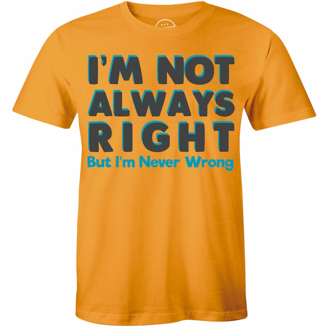 I'm Not Always Right but I'm Never Wrong T Shirt Funny Attitude Tee - Etsy