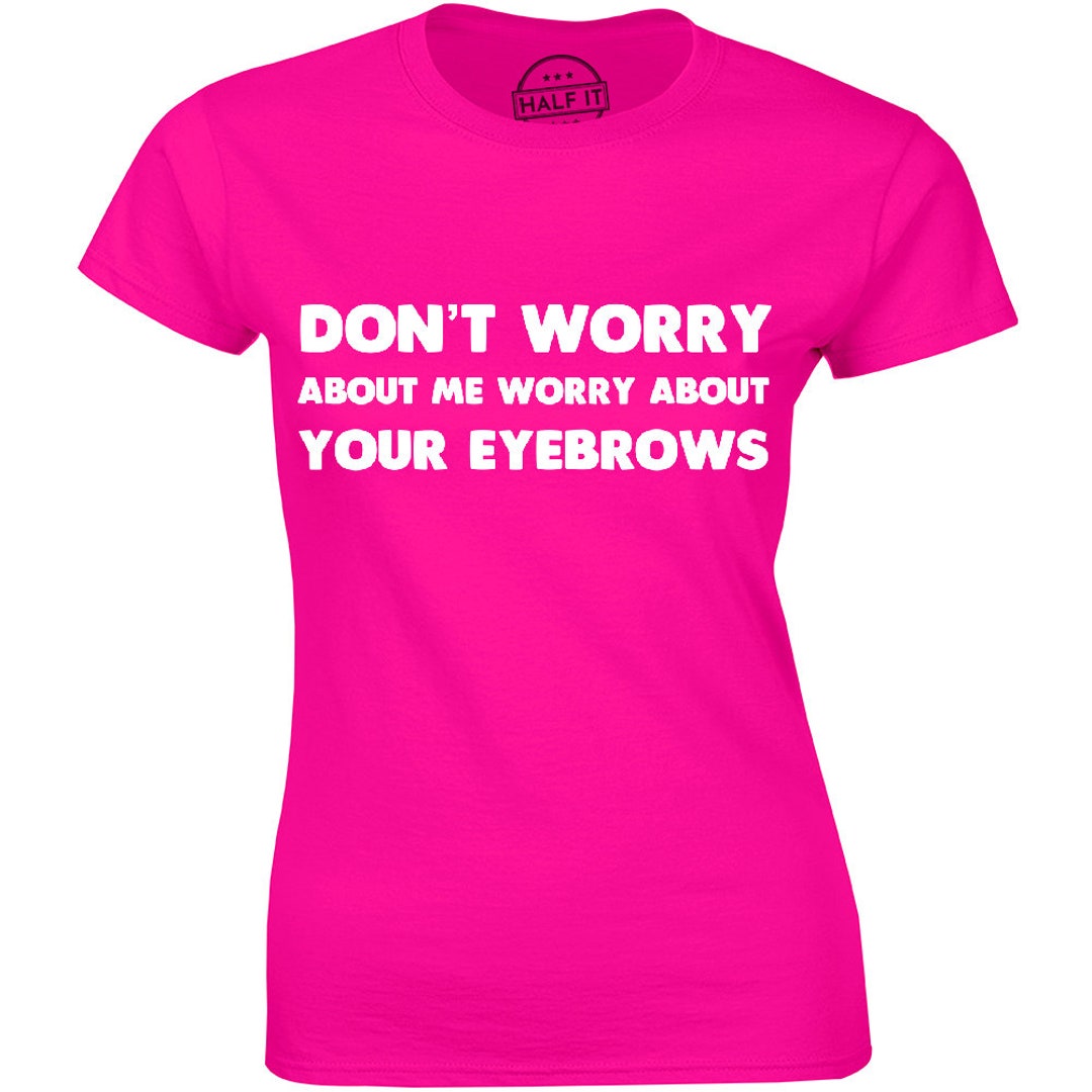 Don't Worry About Me Worry About Your Eyebrows Tee Brows Make up Funny ...