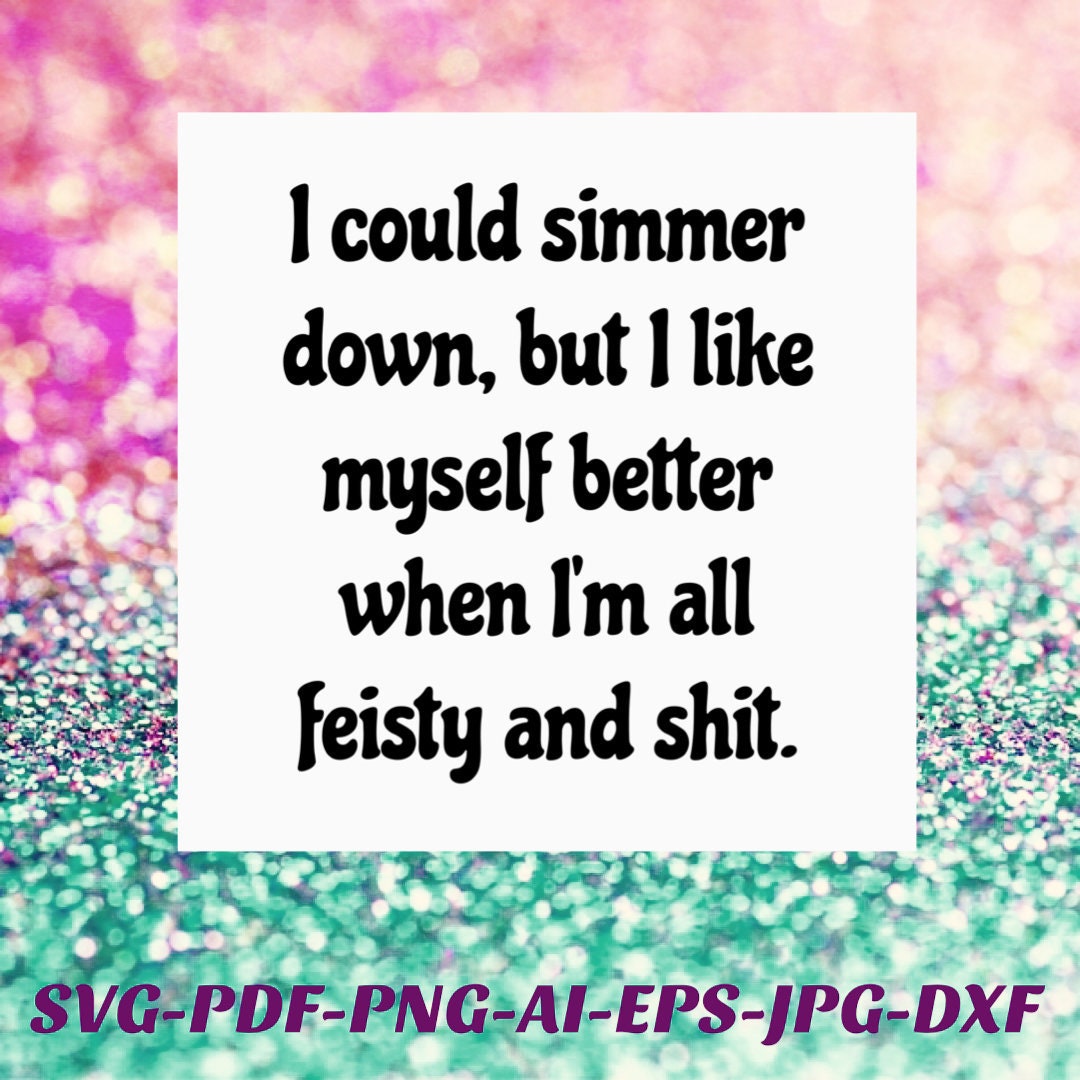 I Could Simmer Down Svg, but I Like Myself Better When Im All Feisty ...