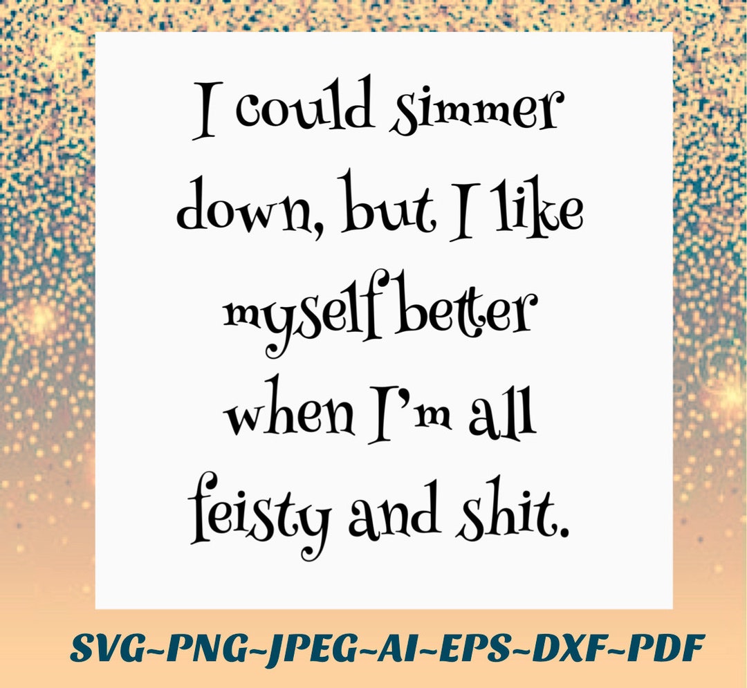 Simmer Down Svg I Could Simmer Down, but I Like Myself Better When I’m ...