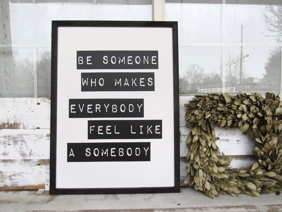 Be Someone Who Makes Everybody Feel Like A Somebody Framed Quote Sign ...