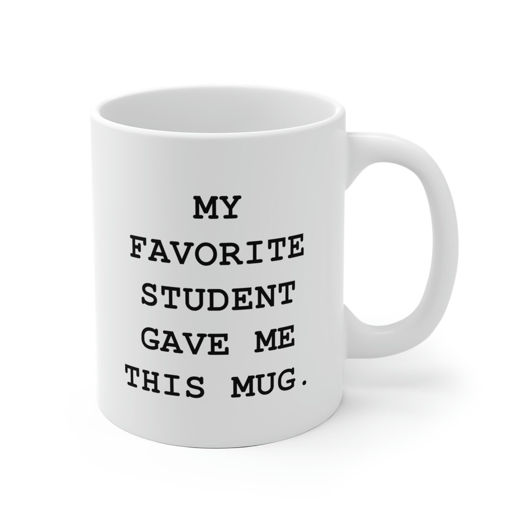 Teacher Gift Mug - My Favorite Student Gave Me This Coffee Mug ...