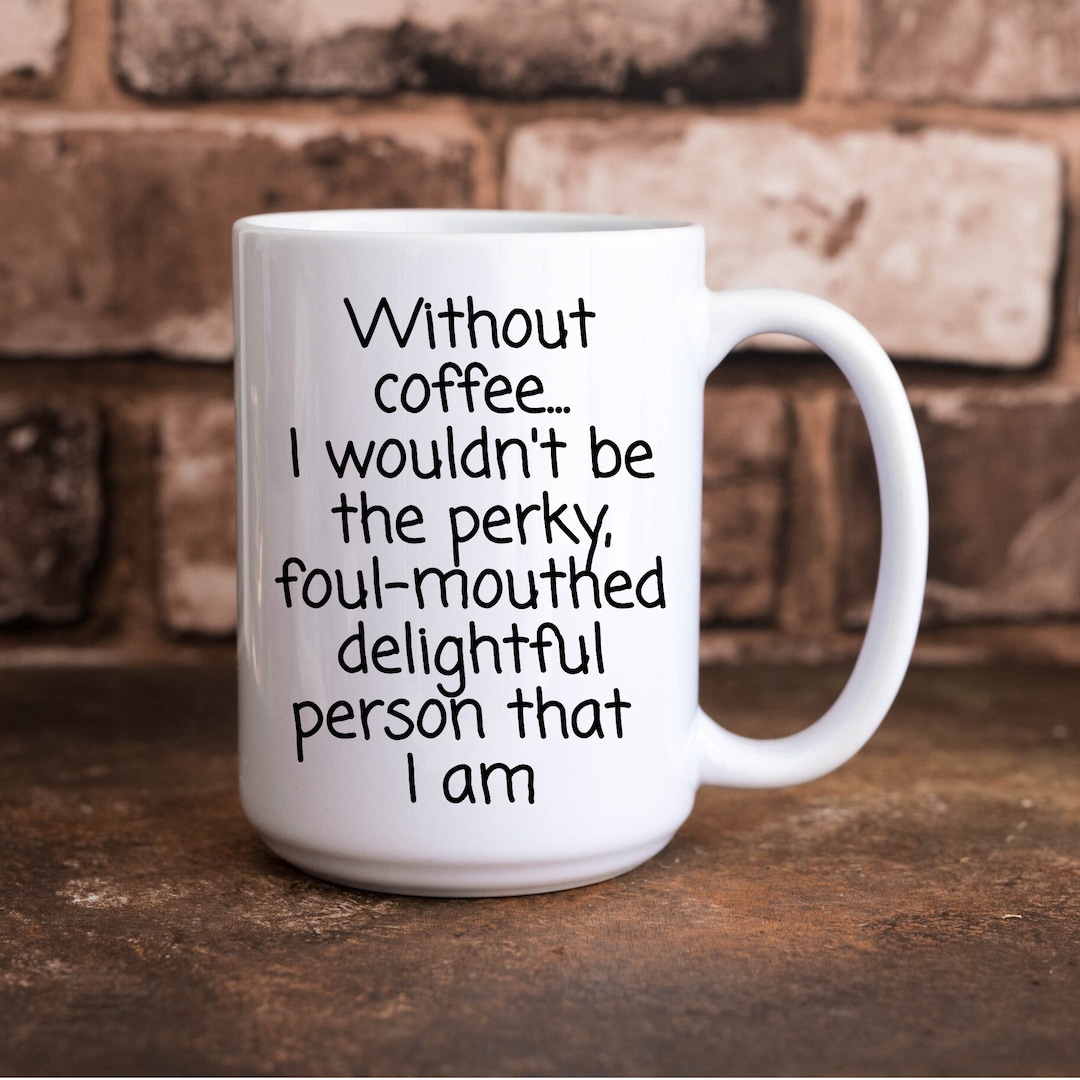 Without Coffee..i Wouldn't Be the Perky, Foul-mouthed Delightful Person ...