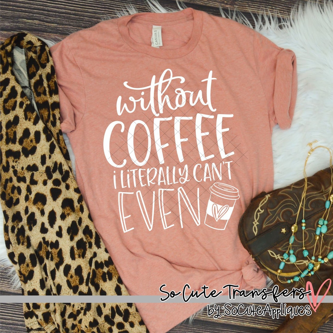Without Coffee I Literally Cant Even Screen Print Transfer, T-shirt ...