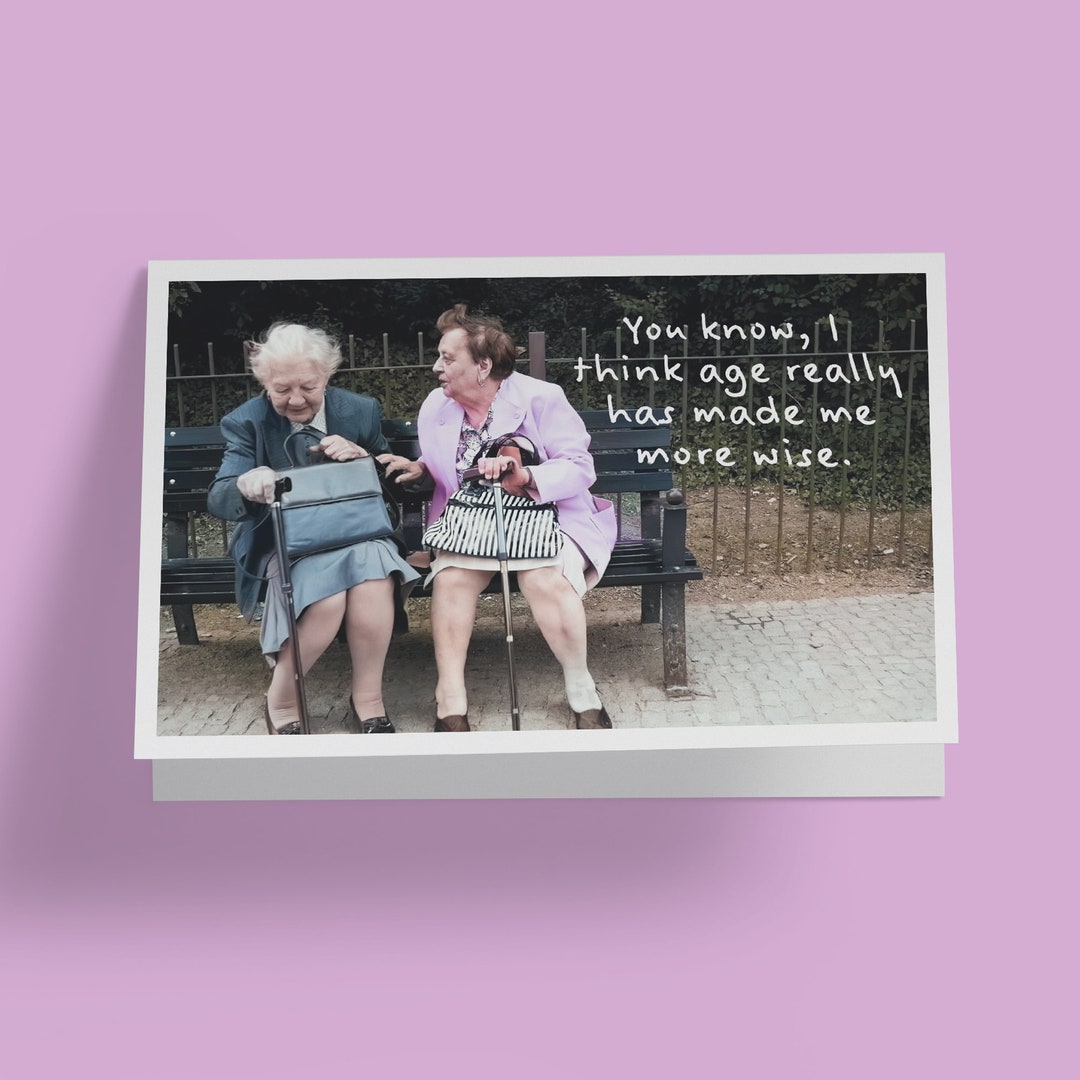 You Know, I Think Age Has Really Made Me More Wise.. - Humorous ...