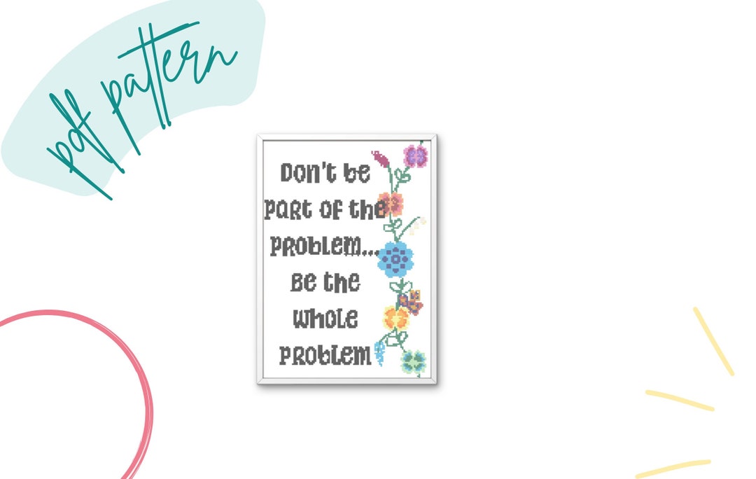 Don't Be Part of the Problem, Be the Whole Problem Cross Stitch Pattern ...