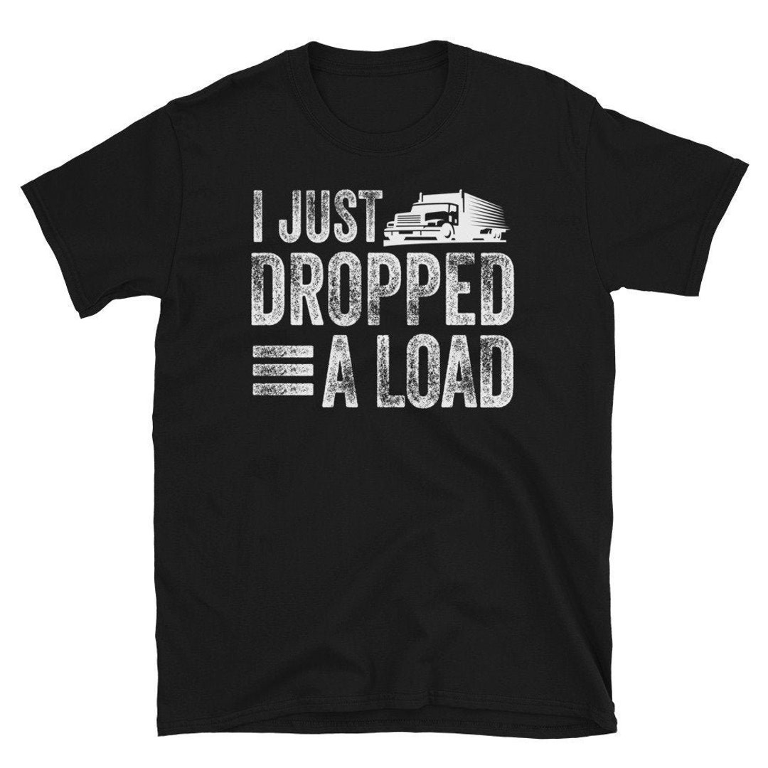 I Just Dropped A Load T Shirt. Funny Truck Driver Shirt Gift. Truck ...