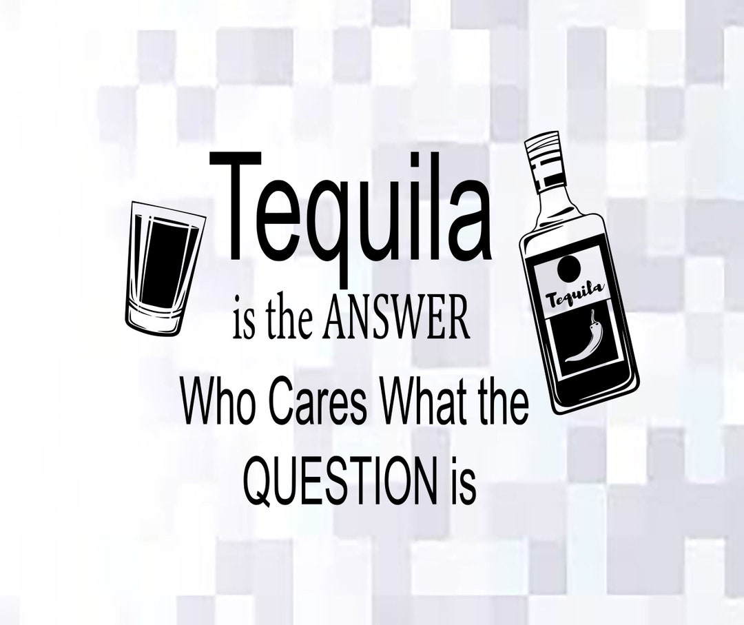 Tequila is the Answer Who Cares What the Question Istequila ...