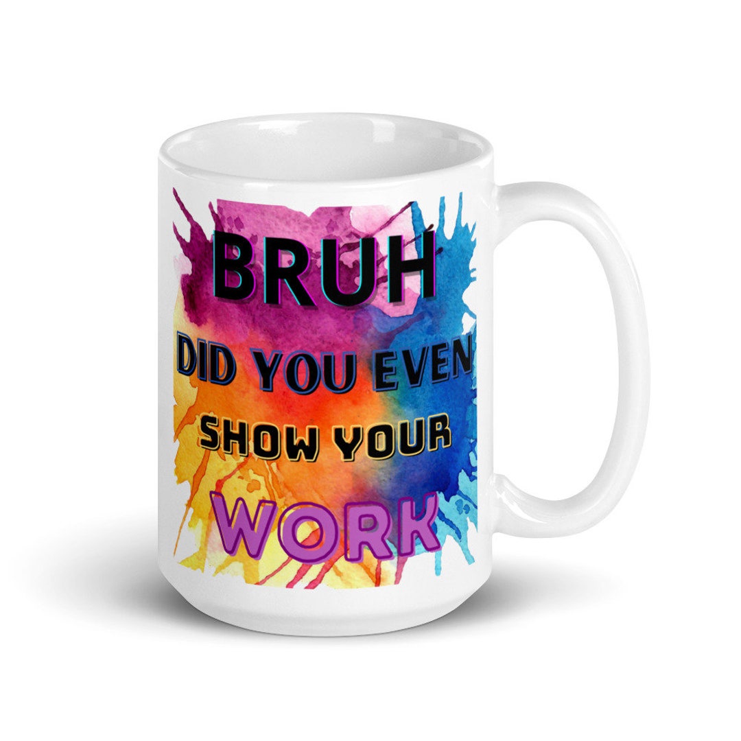 Bruh Did You Even Show Your Work Mug, Funny Math Teacher Gift, Physics ...