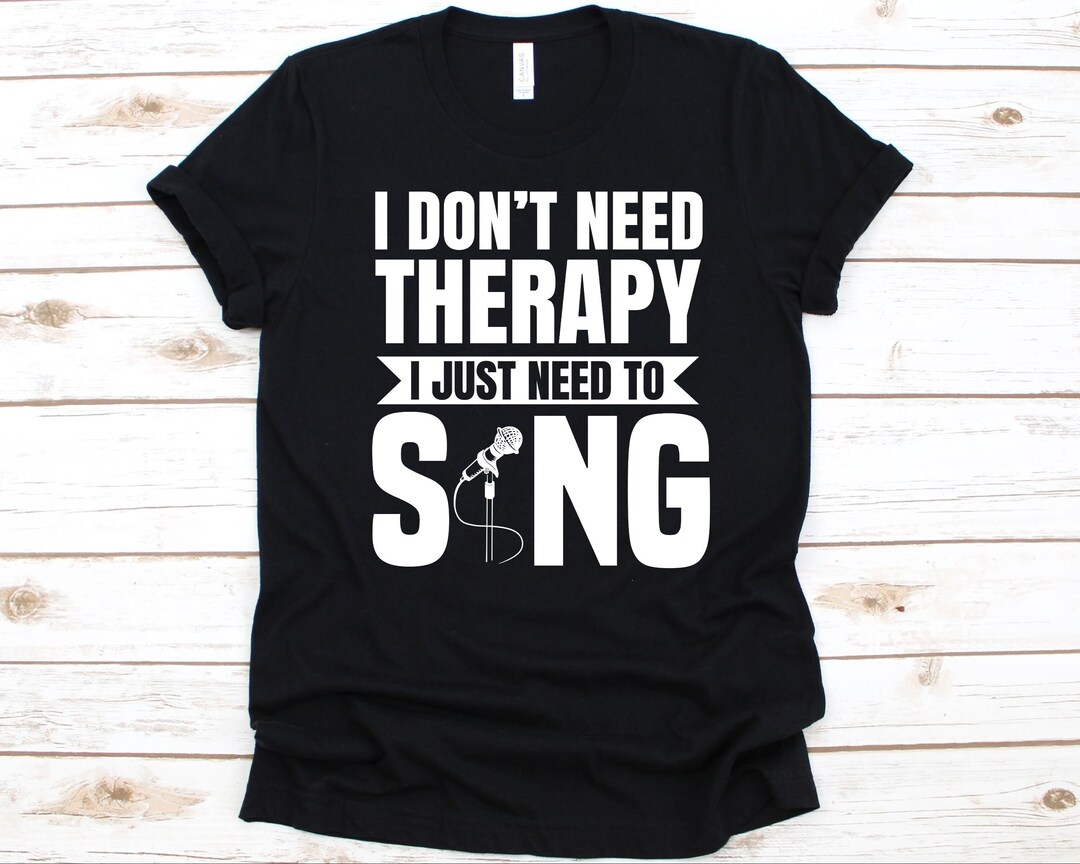 I Don't Need Therapy I Just Need to Sing Shirt, Gift for Singers, Lead ...