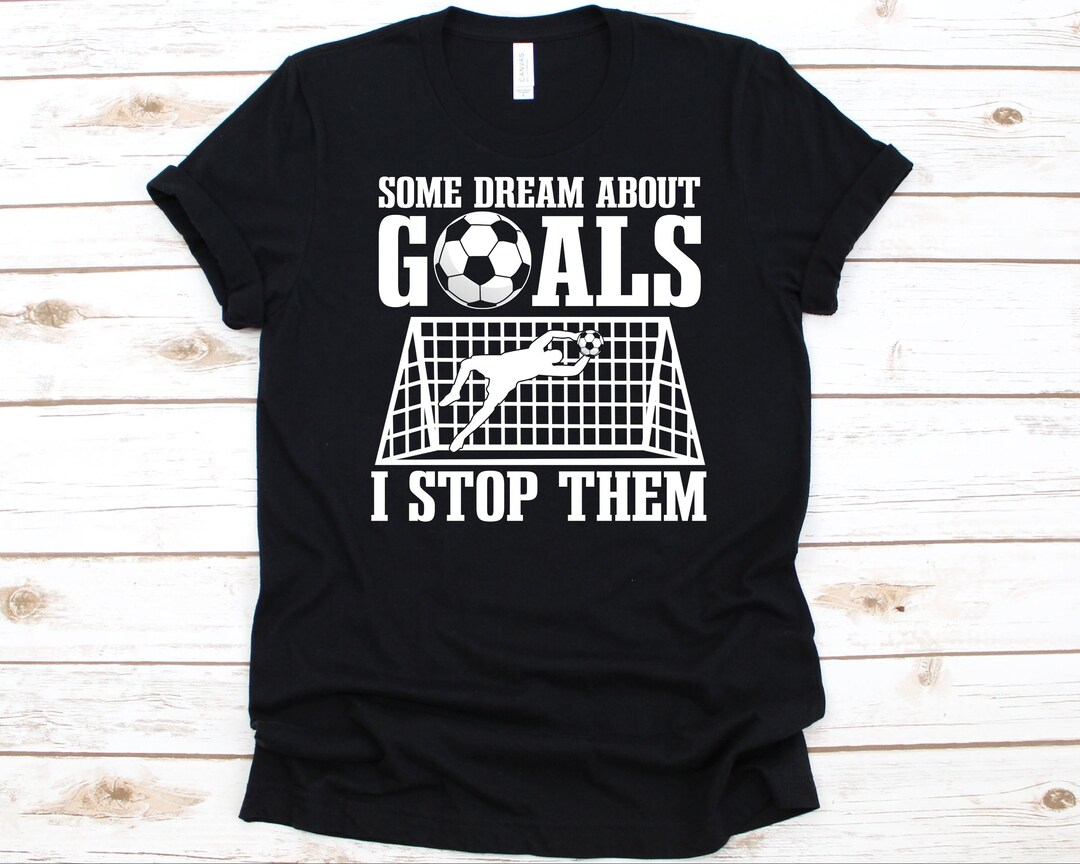 Some Dream About Goals Shirt, Soccer Player, Soccer Ball, Goalkeeper ...