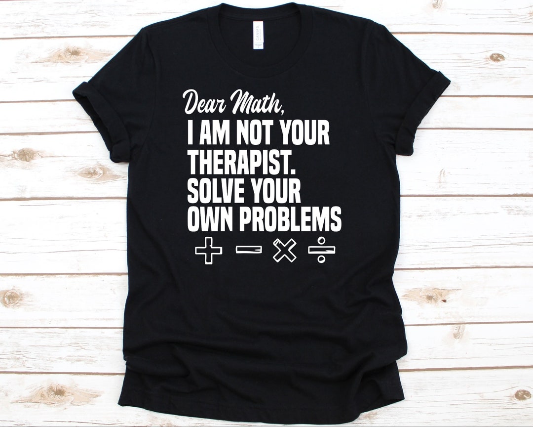 Dear Math I Am Not Your Therapist Shirt, Mathematics Teacher Gift ...