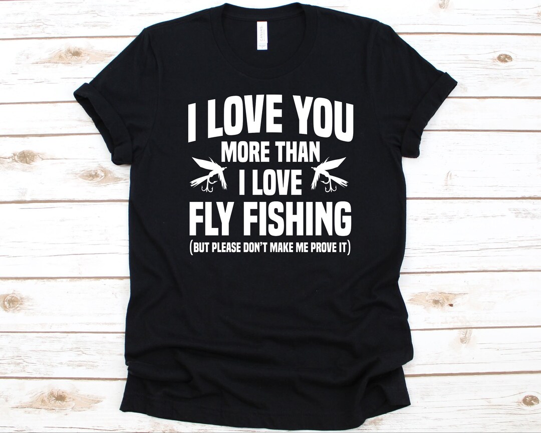 I Love You More Than I Love Fly Fishing Shirt, Gift for Fishermen ...