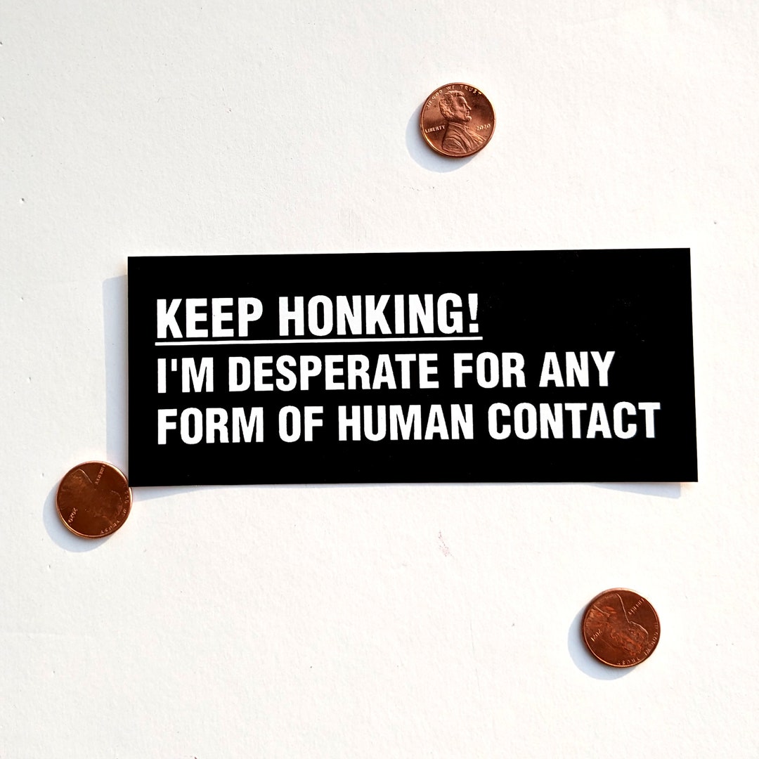 Bumper Sticker: Keep Honking! I'm Desperate for Any Form of Human ...