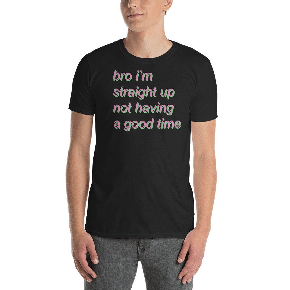Bro I'm Straight up Not Having a Good Time Meme T-shirt - Etsy