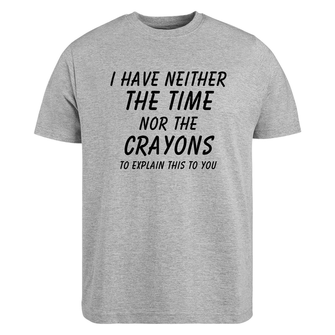 I Have Neither the Time nor the Crayons to Explain This to You Funny T ...