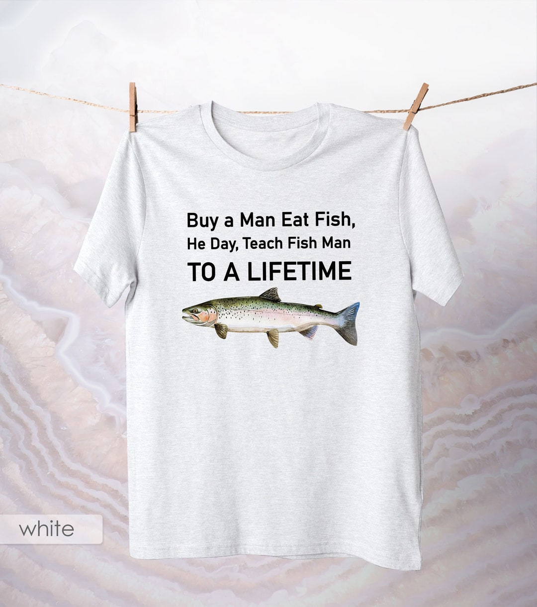 Buy a Man Eat Fish, He Day, Teach Fish Man to A Lifetime Shirt / Joe ...