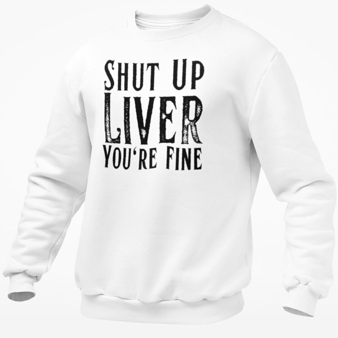 Shut up Liver You're Fine Jumper Sweatshirt Pullover / Novelty Alcohol ...