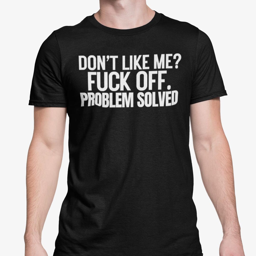Dont Like Me Fuck Off Problem Solved T Shirt Funny Rude Adult Joke 1484