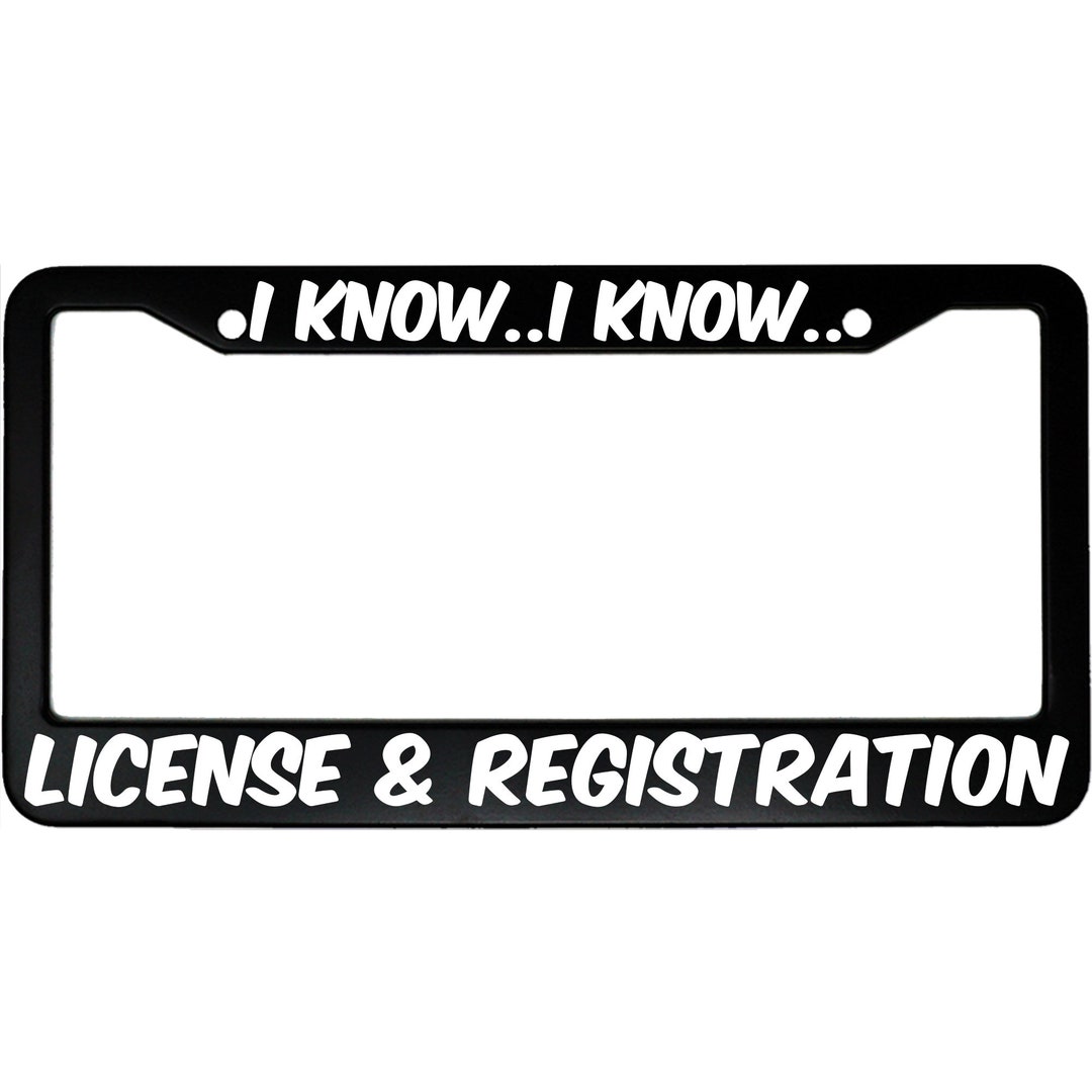 I Know, I Know, License and Registration License Plate Frame - Funny ...