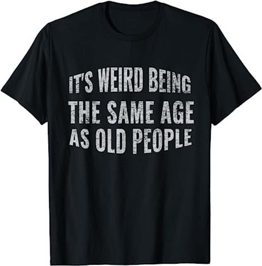 It's Weird Being the Same Age as Old People Sarcastic Retro T-shirt ...