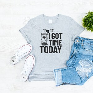 Try It, I Got Time Today Shirt, I Got Time Today Shirt, I Got Time ...