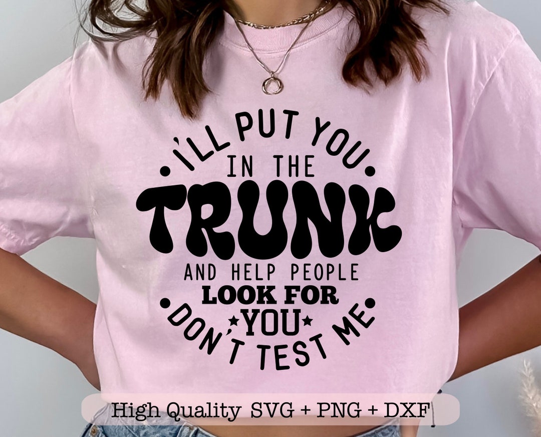 I'll Put You in the Trunk and Help People Look for You Don’t Test Me ...