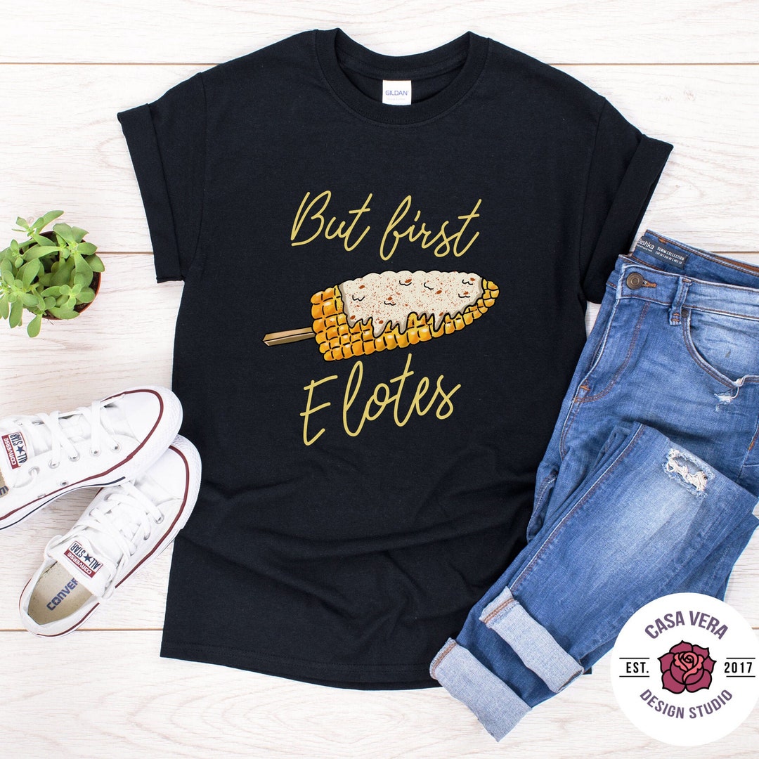 But First Elotes Corn on the Cob Funny Mexican Food Lovers T-shirt ...