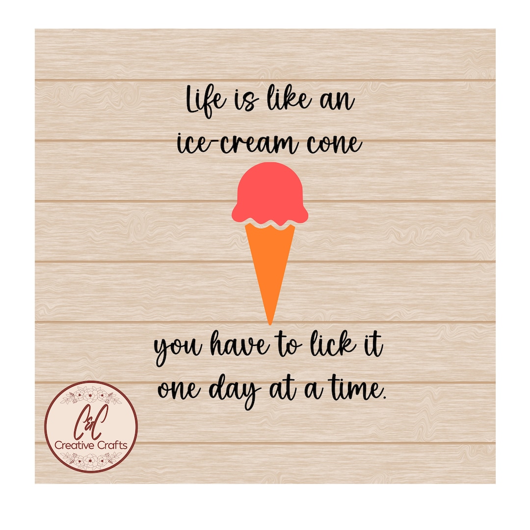 Life is Like an Ice-cream Cone, You Have to Lick It One Day at a Time ...