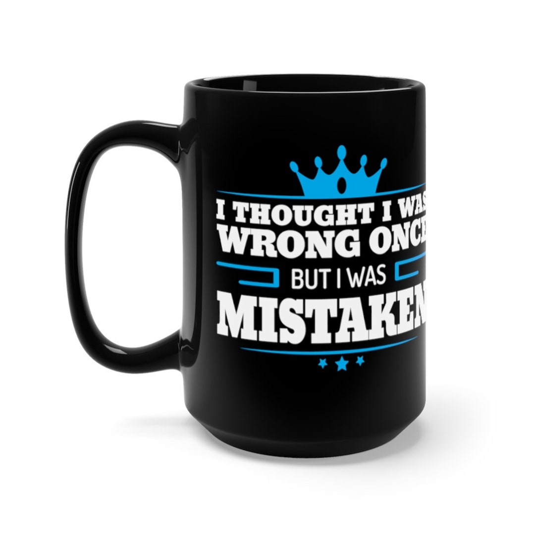 I Thought I Was Wrong Once. but I Was Mistaken 15oz Mug - Etsy