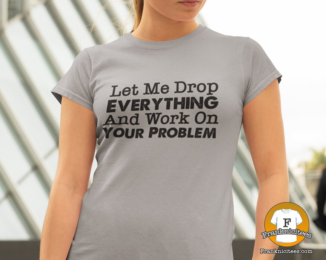 Let Me Drop Everything and Work on Your Problem | Your Prolem | Drop ...