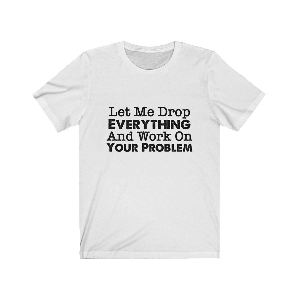 Let Me Drop Everything and Work on Your Problem | Your Prolem | Drop ...