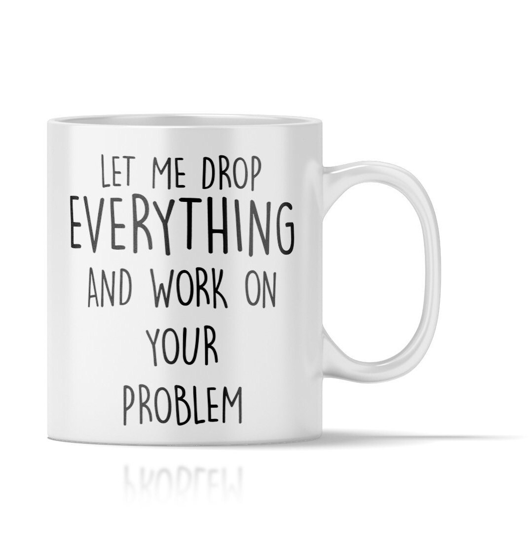 Let Me Drop Everything And Work On Your Problem Mug Funny Etsy Let Me Drop Everything And Work On Your Problem Mug Funny Etsy