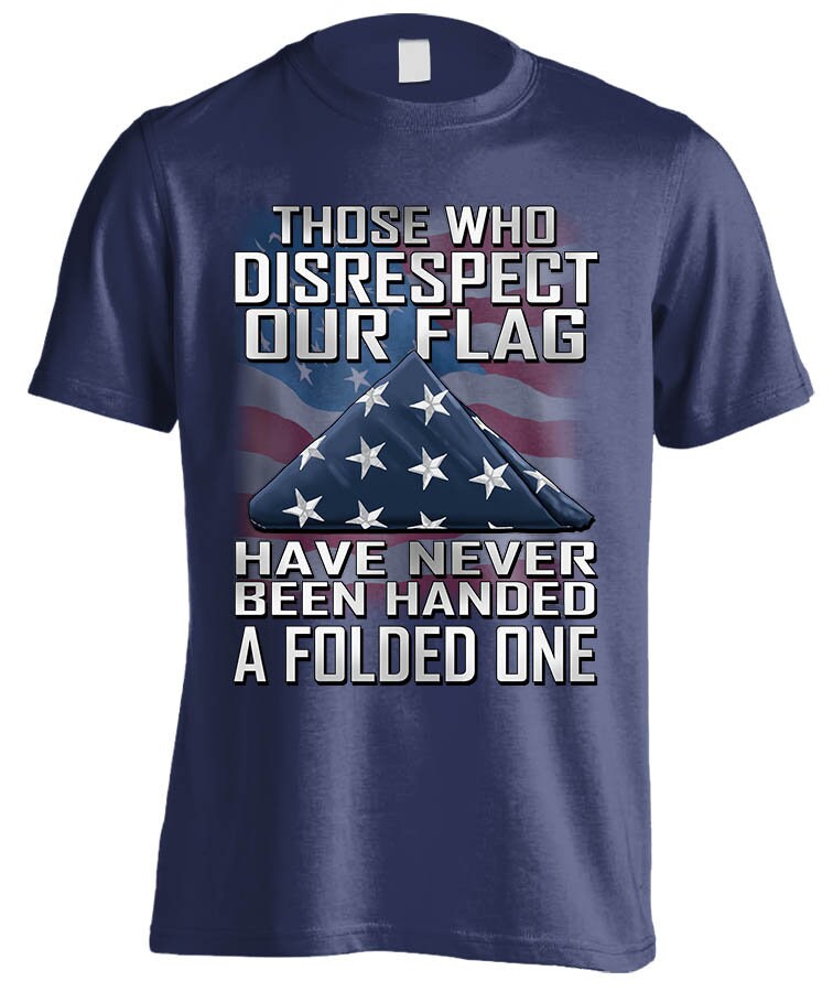 Those Who Disrespect Our Flag Have Never Been Handed A Folded One T