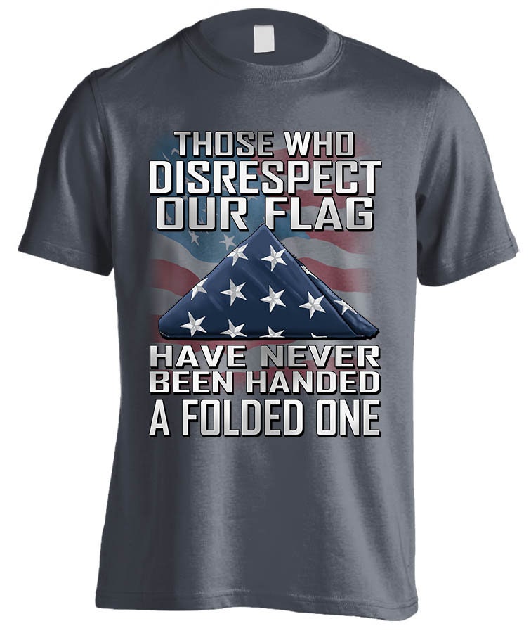 Those Who Disrespect Our Flag Have Never Been Handed A Folded One T