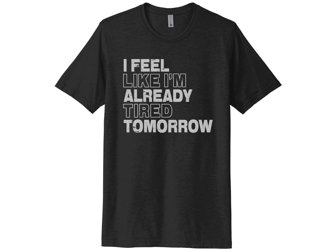 I Feel Like I'm Already Tired Tomorrow, Unisex Adult Tee, Always Tired ...