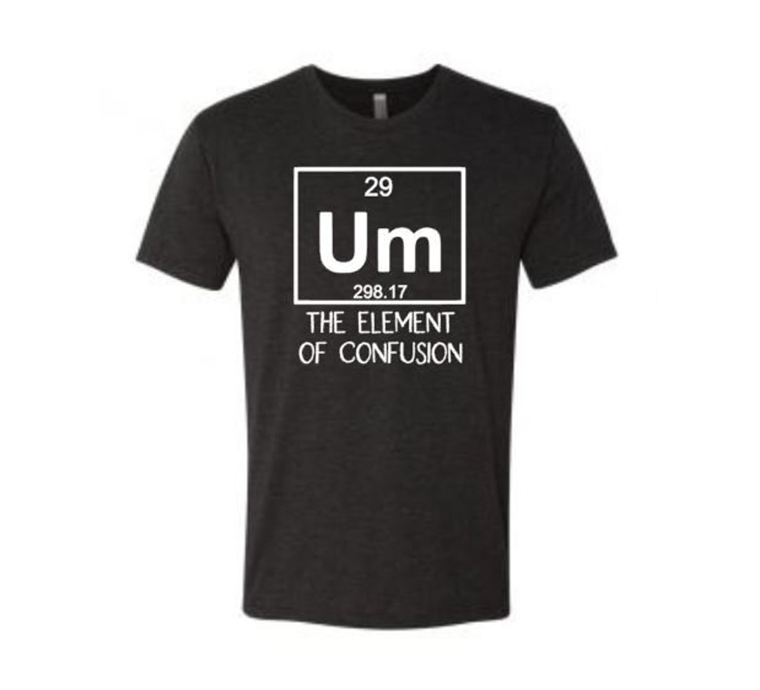 Periodic Table, Um the Element of Confusion, Funny Men's Shirt, Science ...