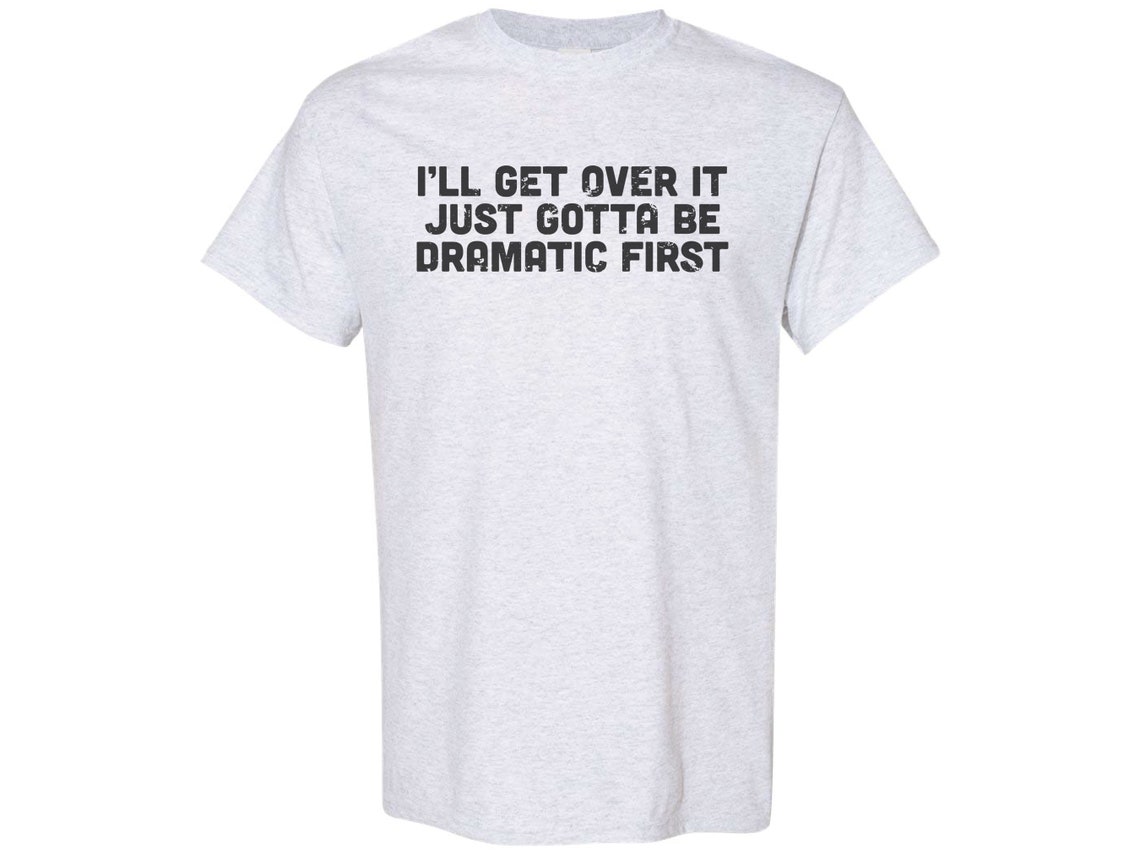 I'll Get Over It Just Gotta Be Dramatic First, Dramatic Shirt, Gift for ...