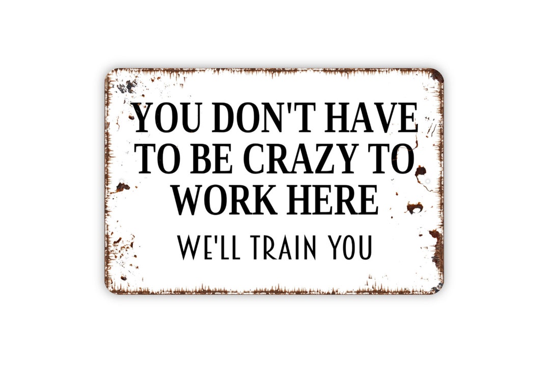 You Don't Have to Be Crazy to Work Here We'll Train You Sign - Funny ...