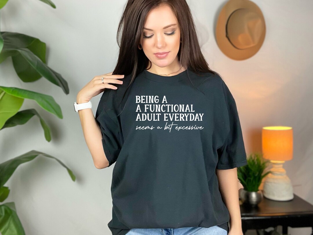 Being A Functional Adult Everyday Seems A Bit Excessive Shirt, Adulting ...