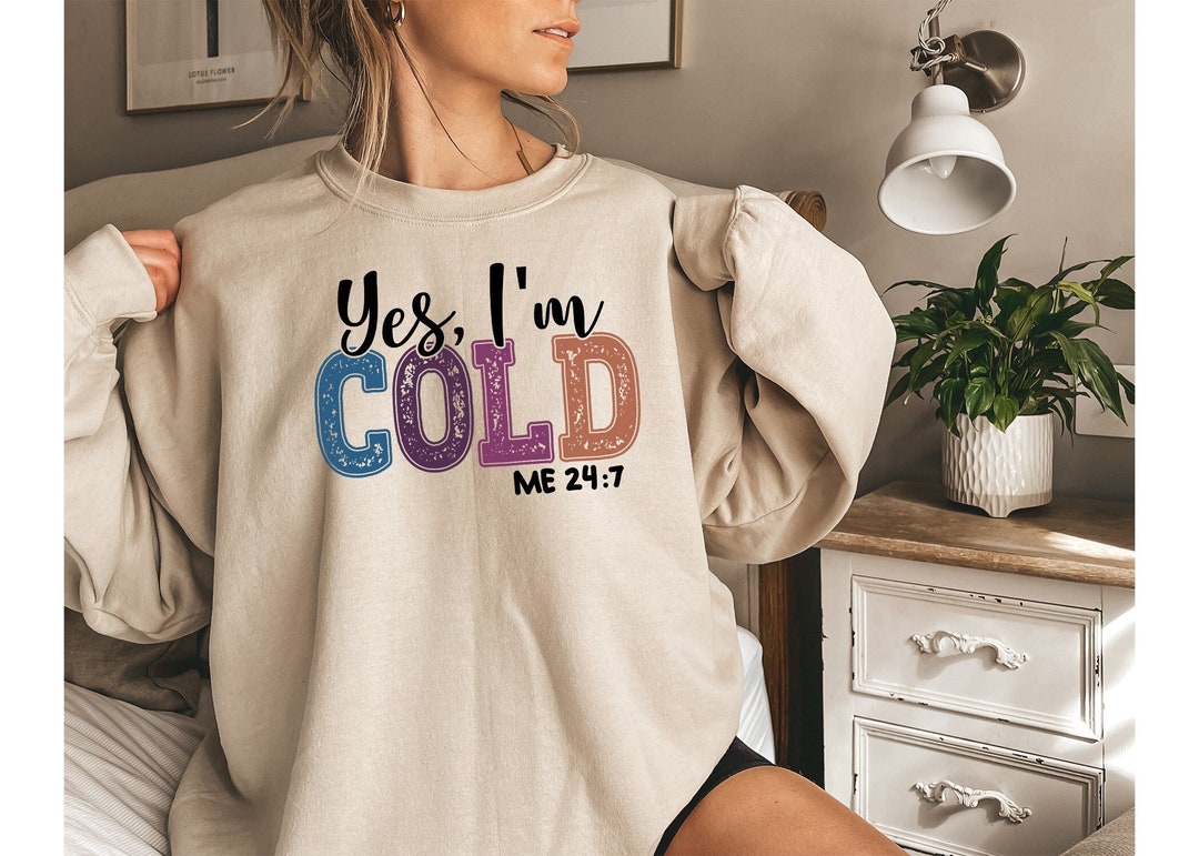 I'm Cold Sweatshirt, Yes I'm Cold Me 24: 7 Shirt, Valentine's Day ...
