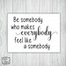 Be Somebody Who Makes Everybody Feel Like a Somebody SVG - Etsy