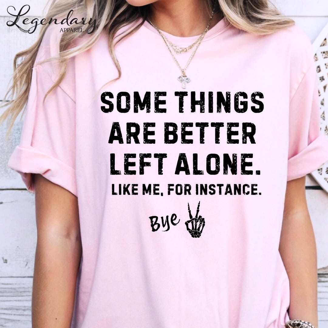Some Things Are Better Left Alone Like Me for Instance Shirt Sarcastic ...