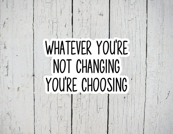 Whatever You're Not Changing You're Choosing Sticker | Etsy