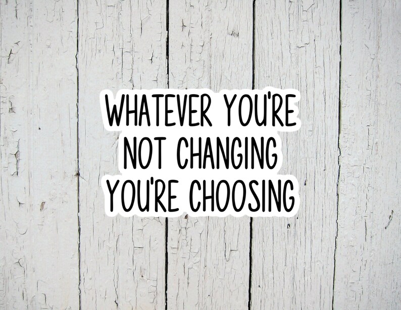 Whatever You're Not Changing You're Choosing Sticker | Etsy