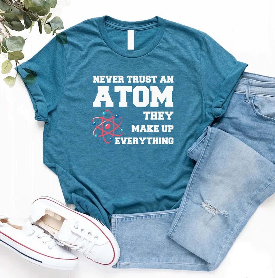Atom Shirt, Never Trust an Atom, Make up Everything, Science Teacher ...