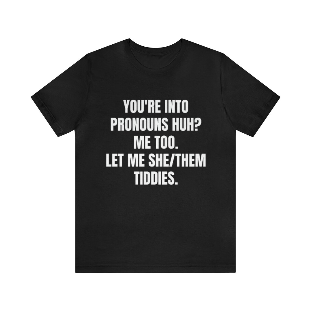 Your Into Pronouns Huh Me Too. Let Me She/them Tiddies. Funny Shirts ...