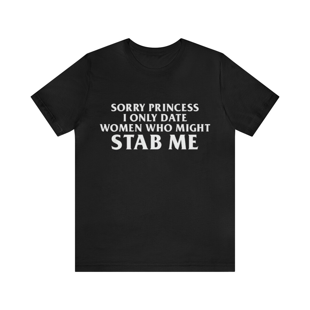Sorry Princess I Only Date Women Who Might Stab Me Shirt Funny T-shirts ...