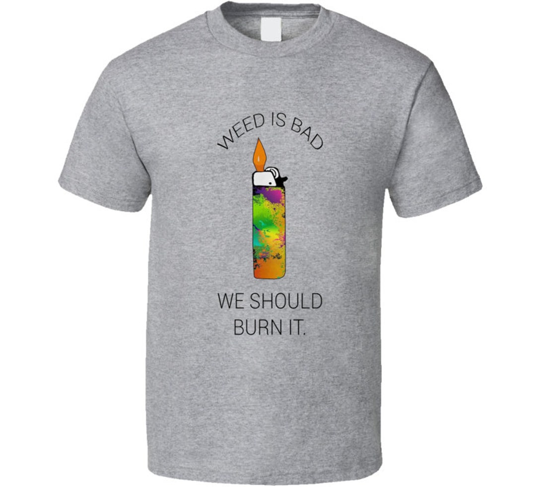Weed is Bad We Should Burn It T Shirt - Etsy