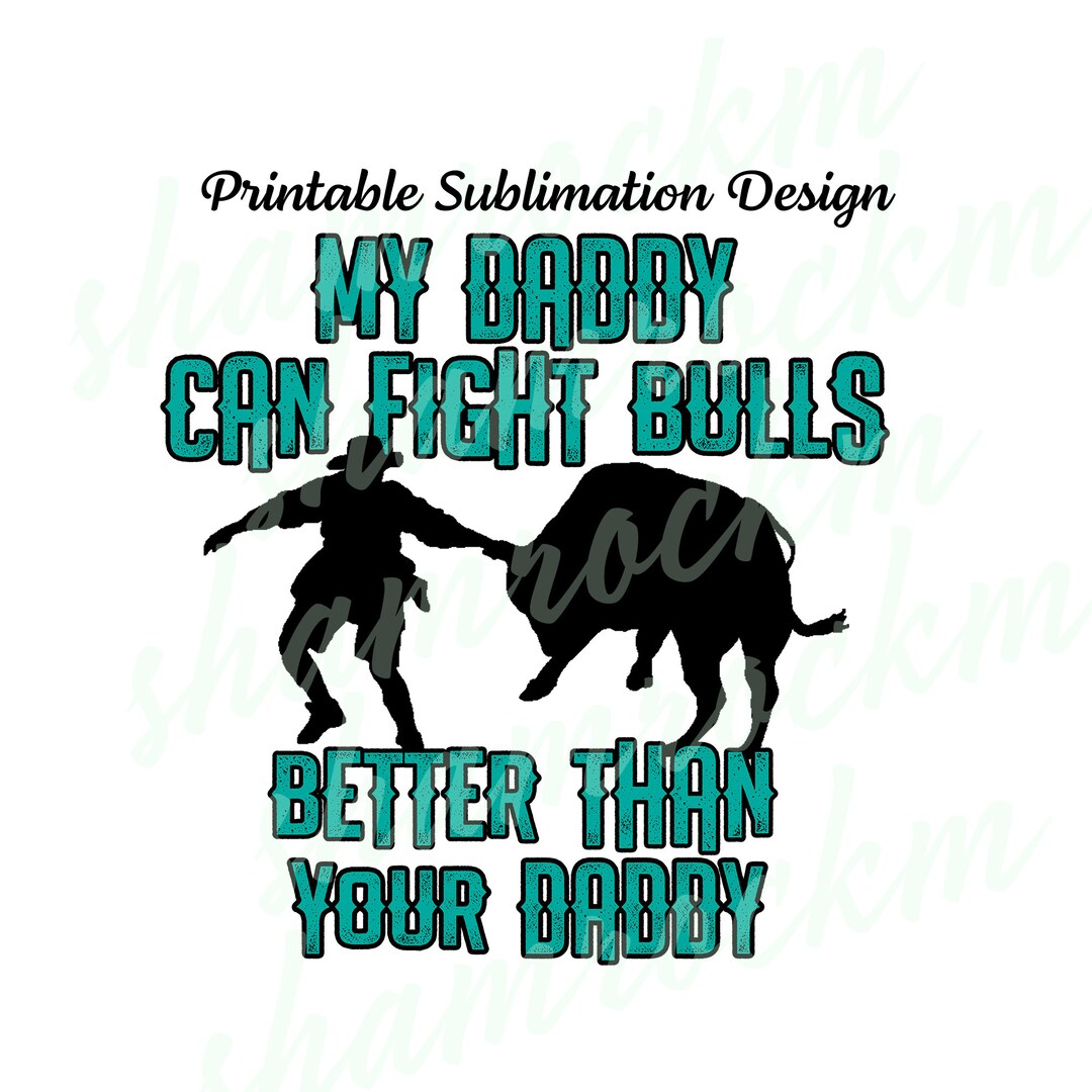 Printable Sublimation Design | My Daddy Can Fight Bulls Better Than ...